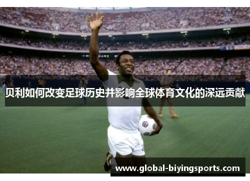 贝利如何改变足球历史并影响全球体育文化的深远贡献 - BWIN必赢·(中国)唯一官方网站